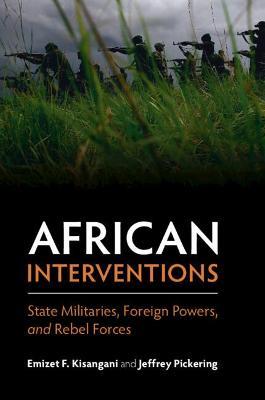 African Interventions : State Militaries, Foreign Powers, and Rebel Fo ...
